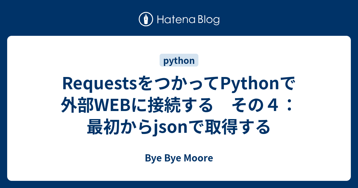 RequestsをつかってPythonで外部WEBに接続する その4：最初からjsonで取得する - Bye Bye Moore