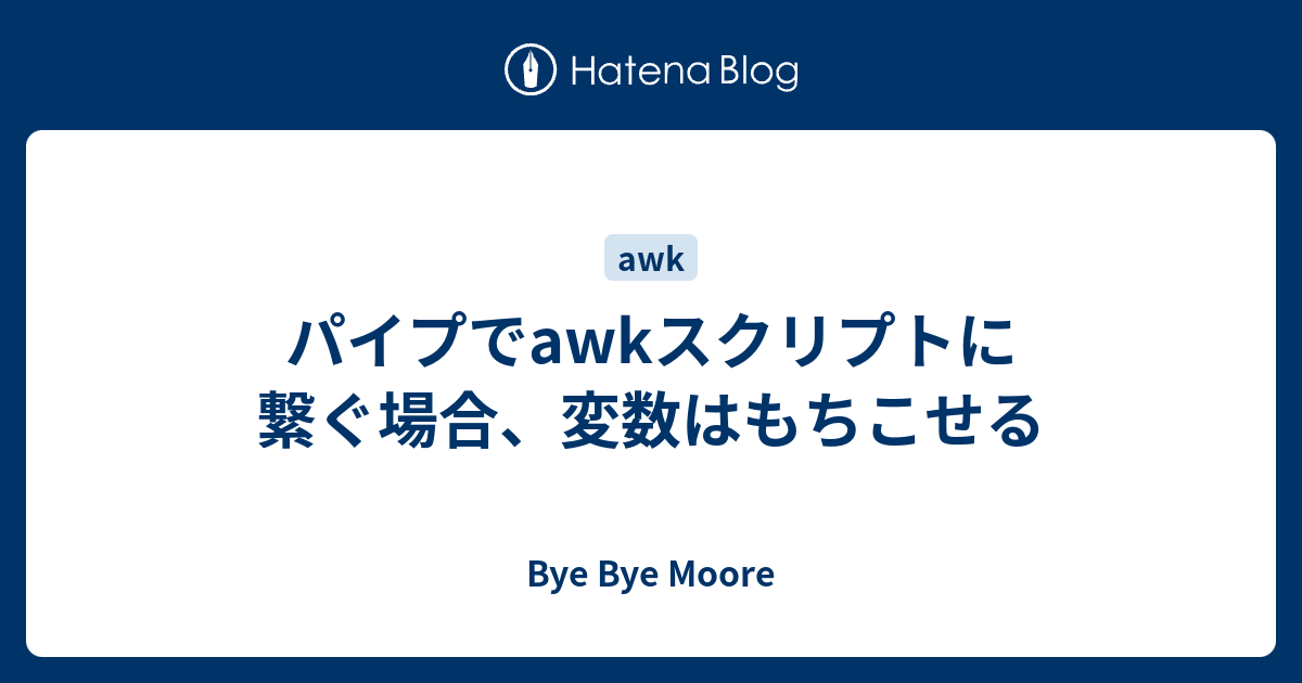 パイプでawkスクリプトに繋ぐ場合、変数はもちこせる - Bye Bye Moore