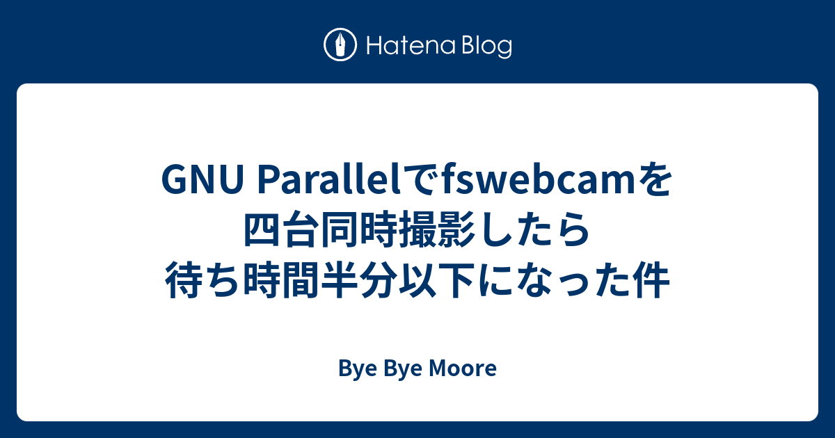GNU Parallelでfswebcamを四台同時撮影したら待ち時間半分以下になった件 - Bye Bye Moore