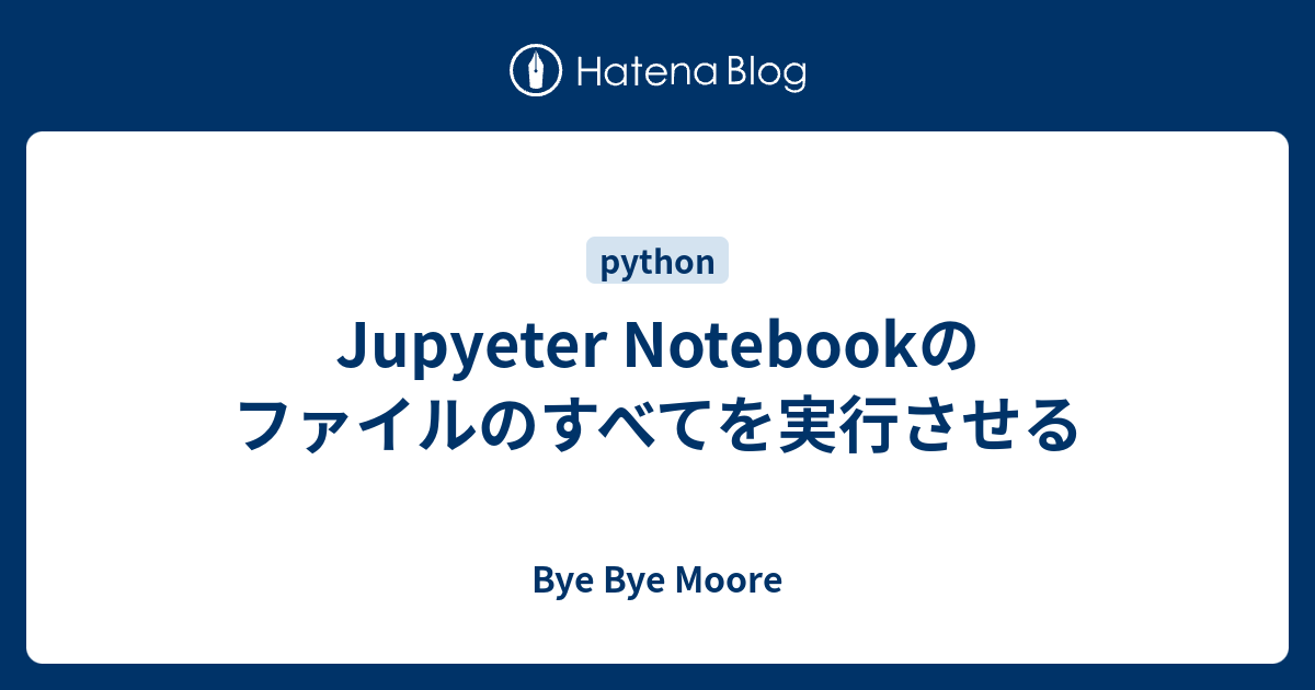 Jupyeter Notebookのファイルのすべてを実行させる - Bye Bye Moore