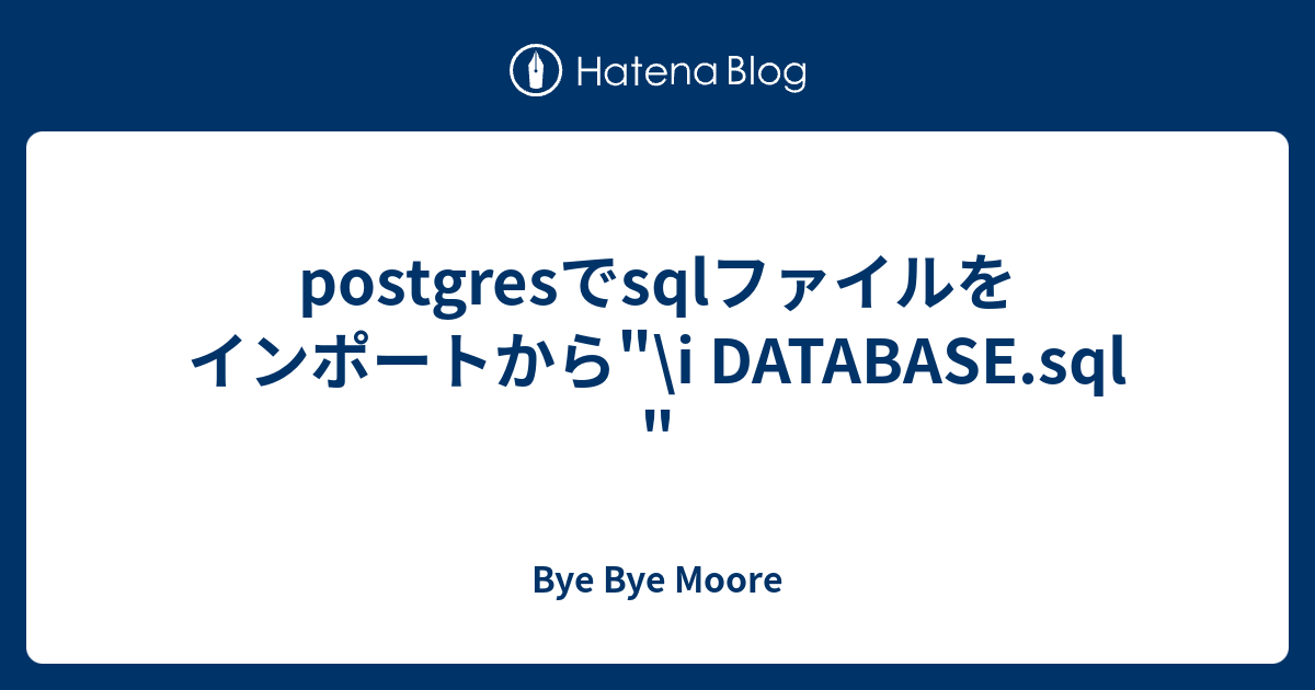 postgresでsqlファイルをインポートから"\i DATABASE.sql " - Bye Bye Moore