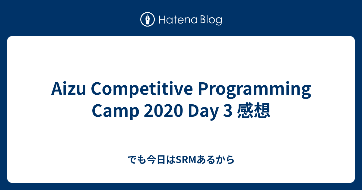 Aizu Competitive Programming Camp 2020 Day 3 感想 - でも今日はSRMあるから