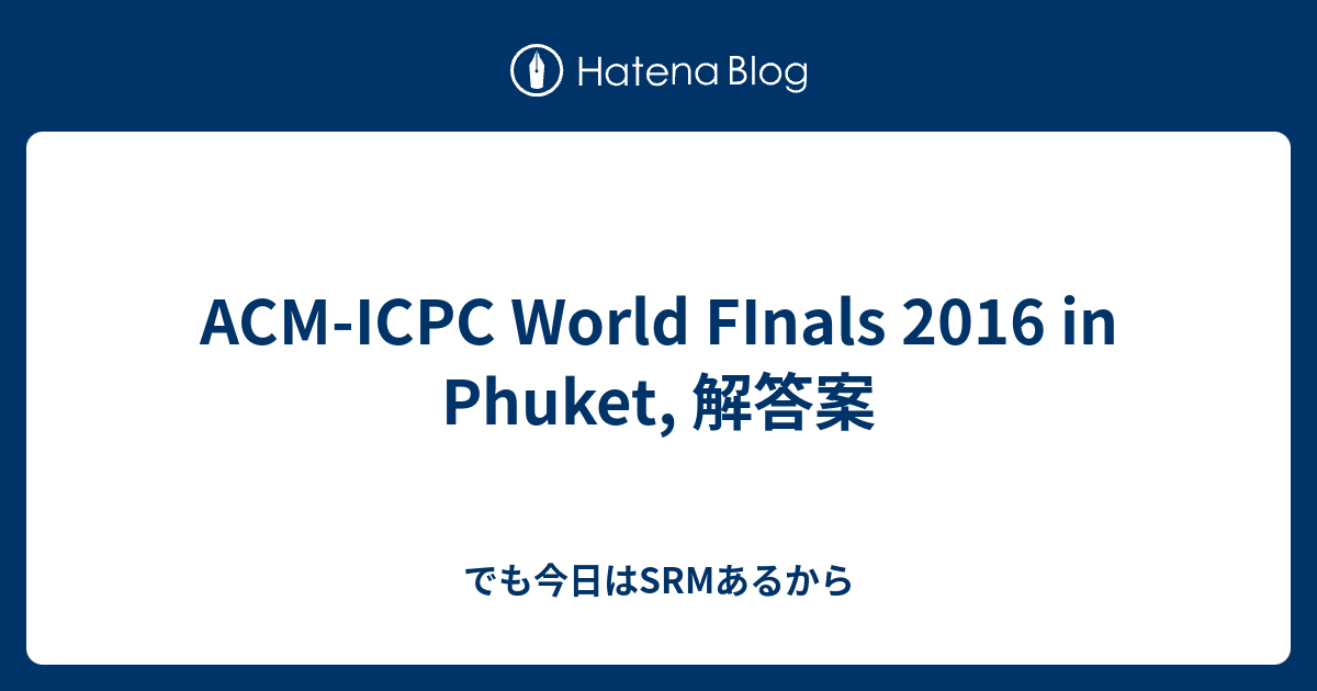 ACM-ICPC World FInals 2016 in Phuket, 解答案 - でも今日はSRMあるから