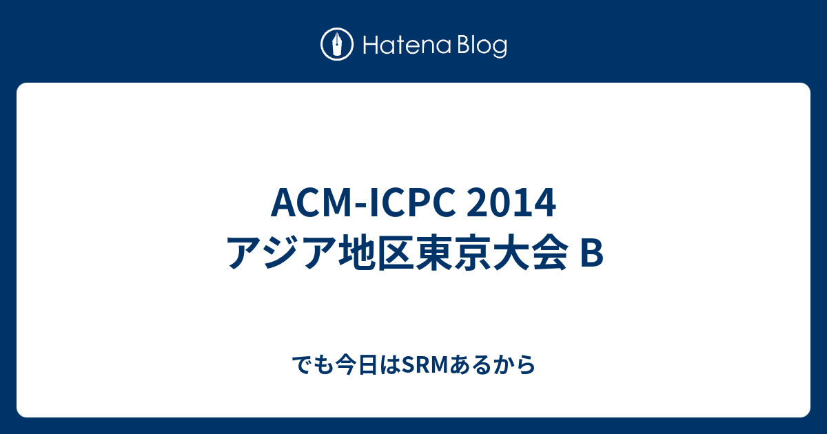 ACM-ICPC 2014 アジア地区東京大会 B - でも今日はSRMあるから