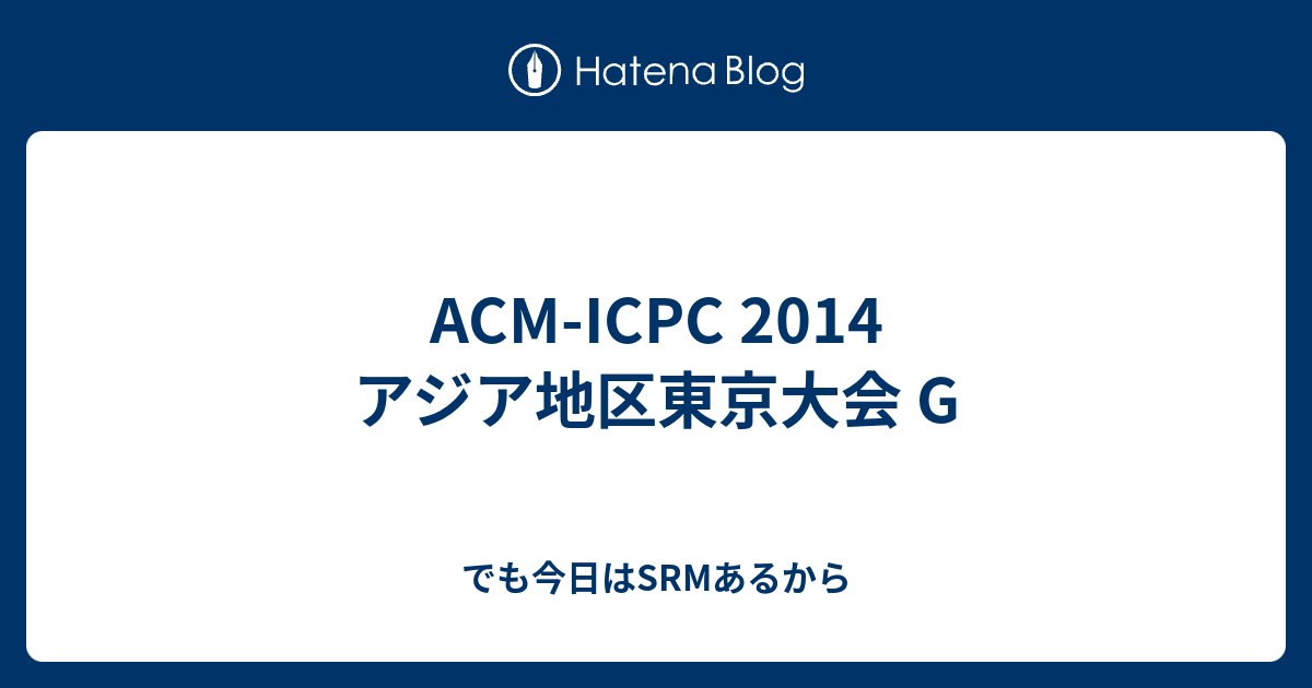 ACM-ICPC 2014 アジア地区東京大会 G - でも今日はSRMあるから