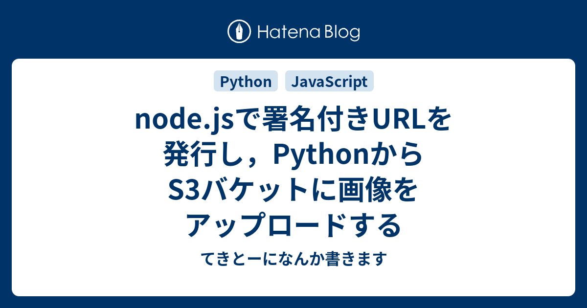 node.jsで署名付きURLを発行し，PythonからS3バケットに画像をアップロードする - てきとーになんか書きます