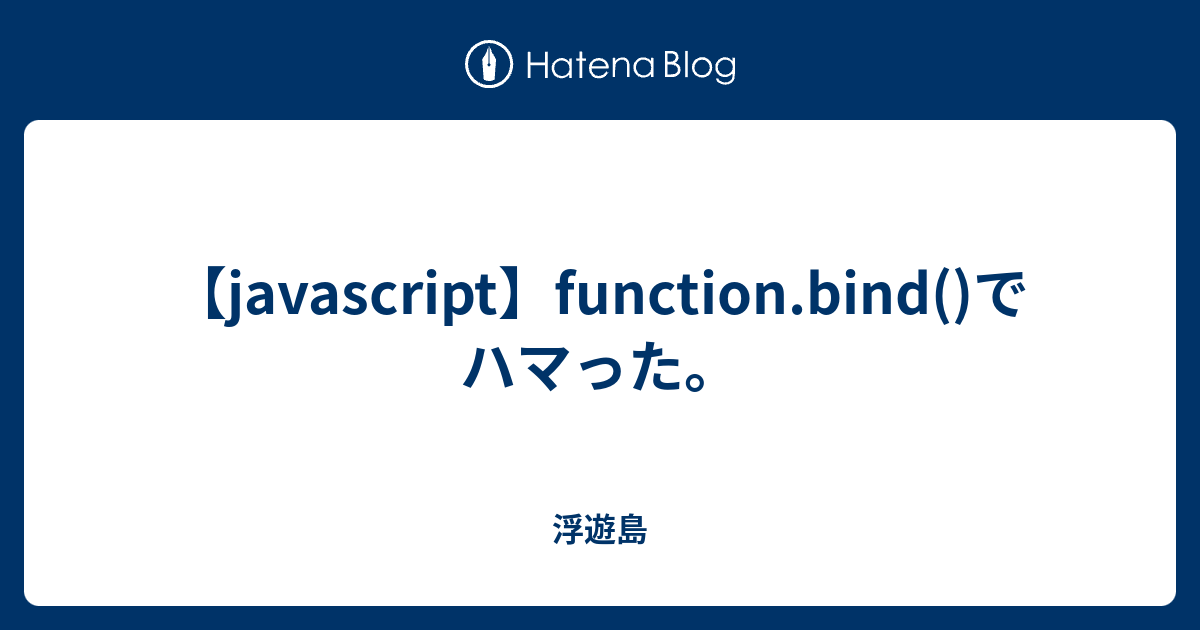 【javascript】function.bind()でハマった。 - 浮遊島