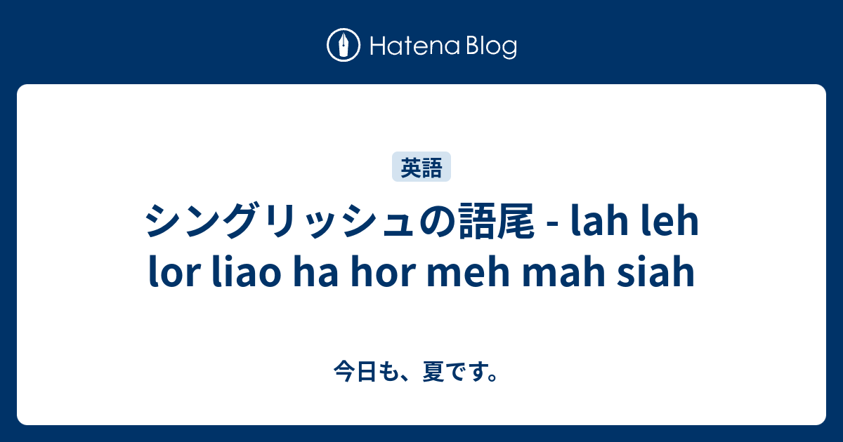 シングリッシュの語尾 - lah leh lor liao ha hor meh mah siah - 今日も、夏です。