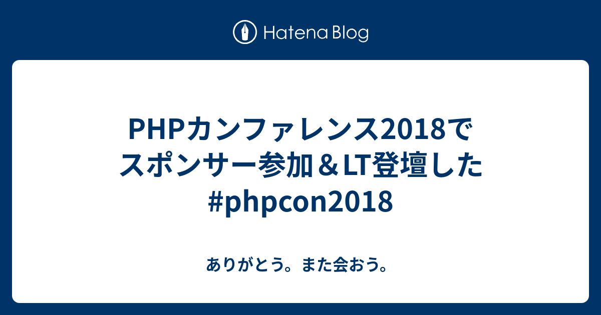PHPカンファレンス2018でスポンサー参加＆LT登壇した #phpcon2018 - ありがとう。また会おう。