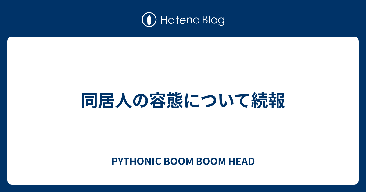 同居人の容態について続報 - PYTHONIC BOOM BOOM HEAD