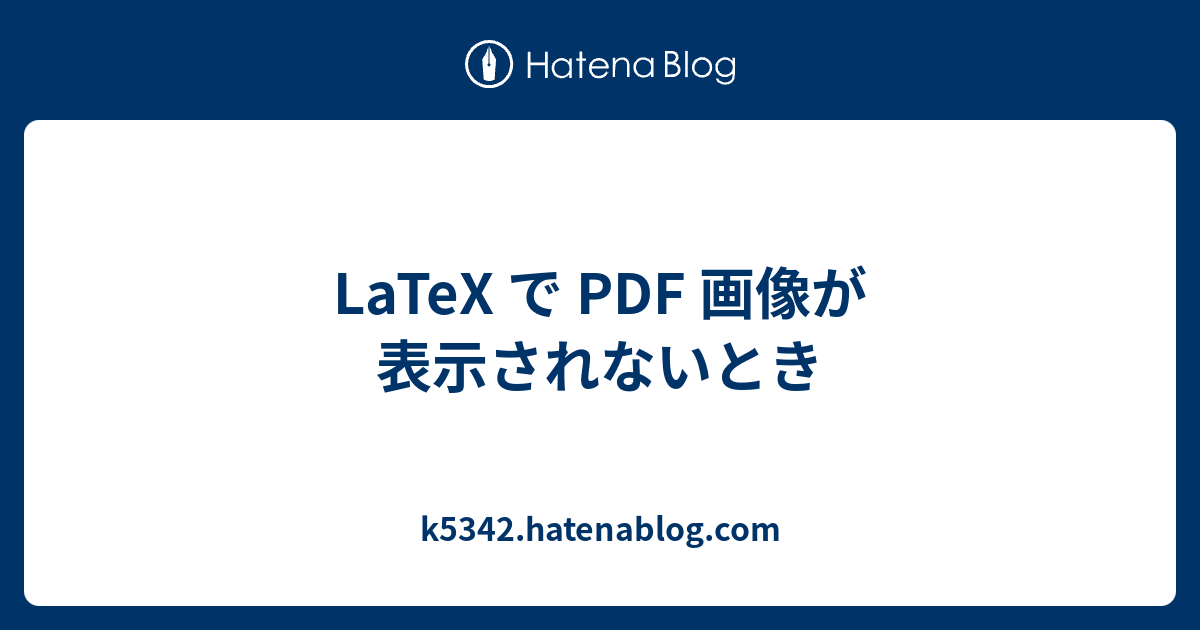 LaTeX で PDF 画像が表示されないとき - k5342.hatenablog.com