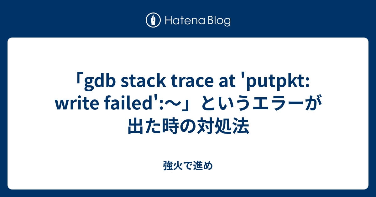 「gdb stack trace at 'putpkt: write failed':〜」というエラーが出た時の対処法 - 強火で進め