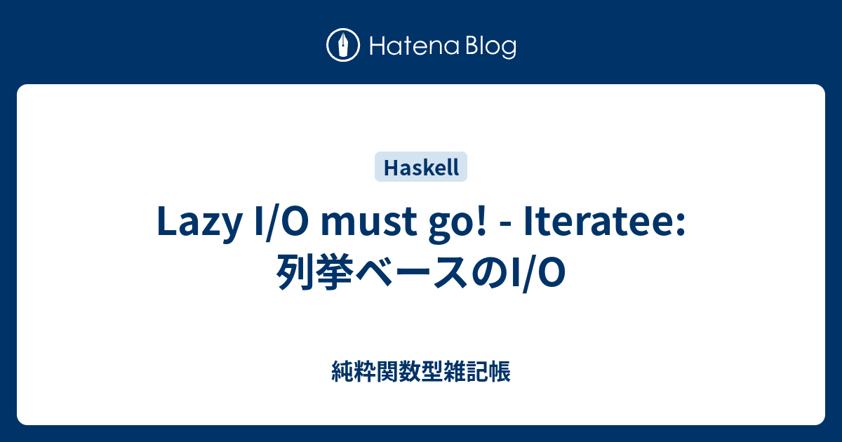 Lazy I/O must go! - Iteratee: 列挙ベースのI/O - 純粋関数型雑記帳