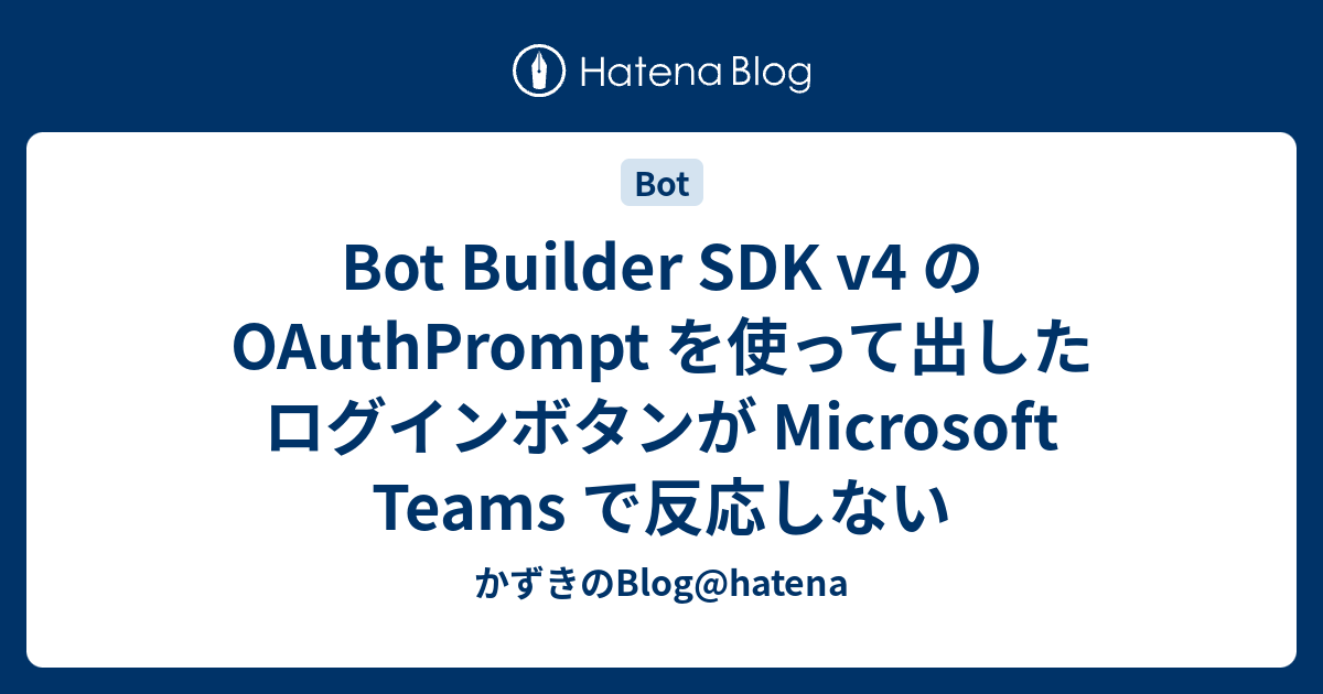 Bot Builder SDK v4 の OAuthPrompt を使って出したログインボタンが Microsoft Teams で反応しない - かずきのBlog@hatena