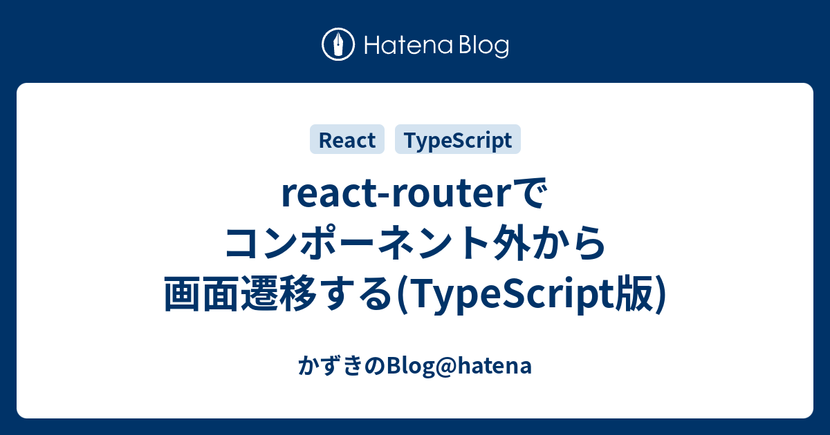 react-routerでコンポーネント外から画面遷移する(TypeScript版) - かずきのBlog@hatena