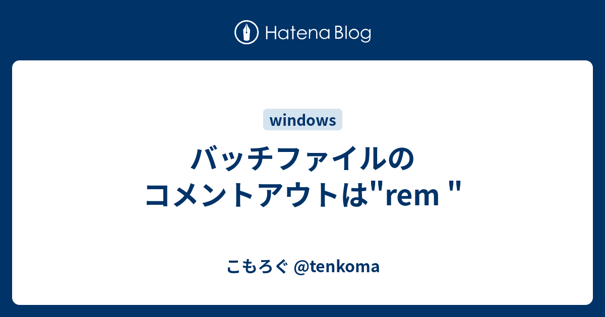 バッチファイルのコメントアウトは"rem " - こもろぐ @tenkoma