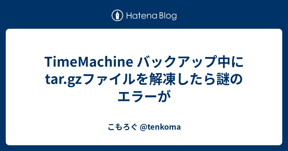 TimeMachine バックアップ中にtar.gzファイルを解凍したら謎のエラーが - こもろぐ @tenkoma