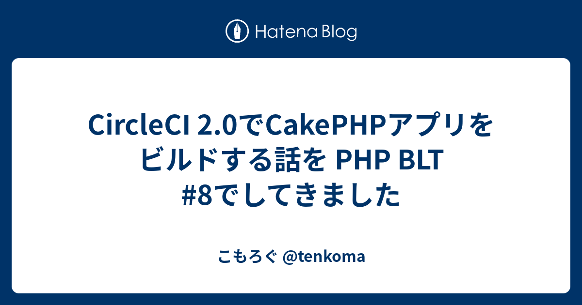 CircleCI 2.0でCakePHPアプリをビルドする話を PHP BLT #8でしてきました - こもろぐ @tenkoma