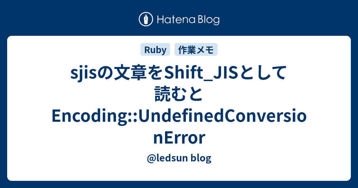 sjisの文章をShift_JISとして読むとEncoding::UndefinedConversionError - @ledsun blog
