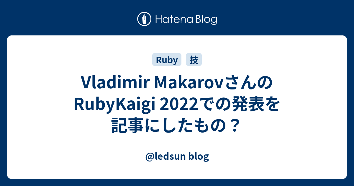 Vladimir MakarovさんのRubyKaigi 2022での発表を記事にしたもの？ - @ledsun blog