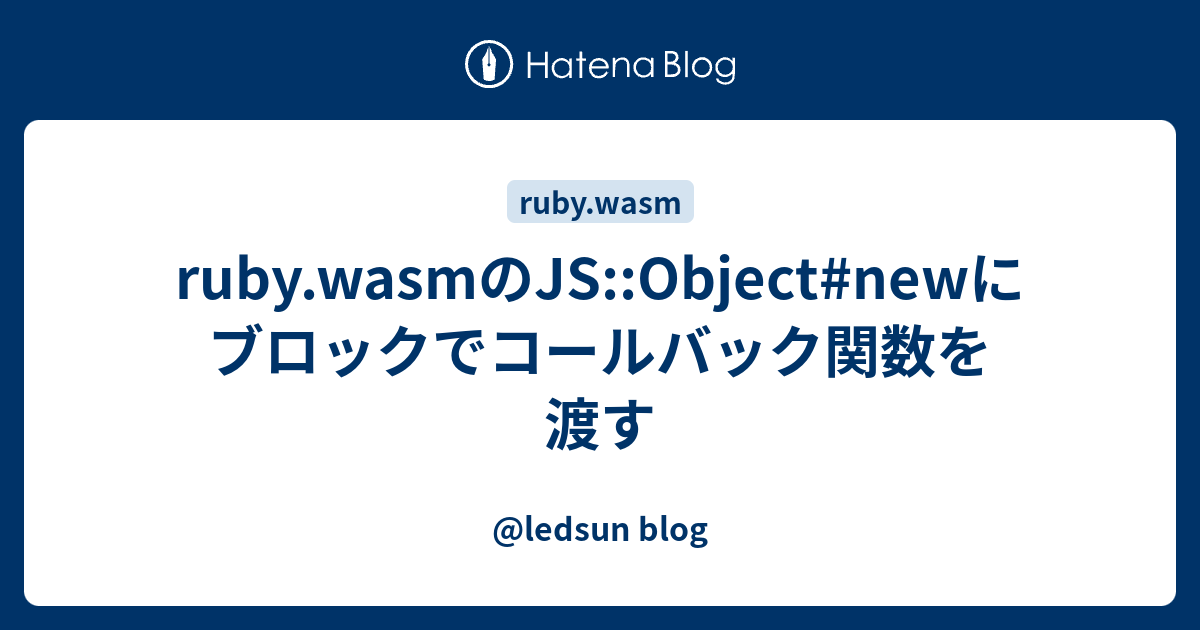 ruby.wasmのJS::Object#newにブロックでコールバック関数を渡す - @ledsun blog