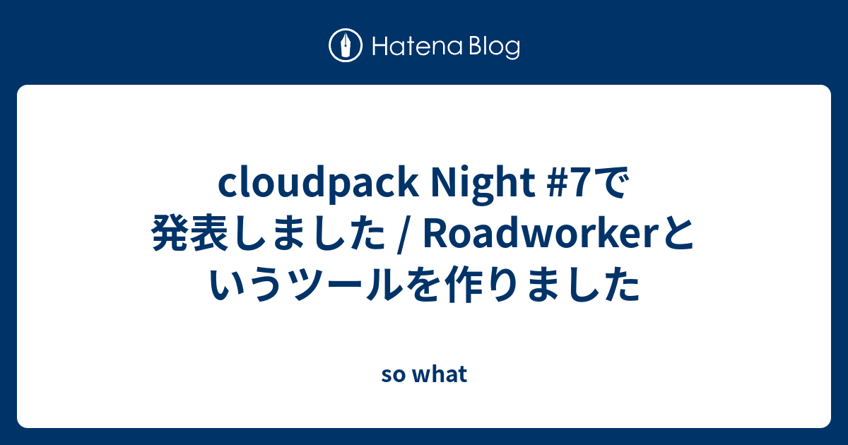 cloudpack Night #7で発表しました / Roadworkerというツールを作りました - so what