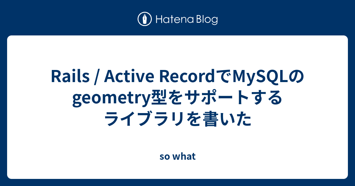 Rails / Active RecordでMySQLのgeometry型をサポートするライブラリを書いた - so what