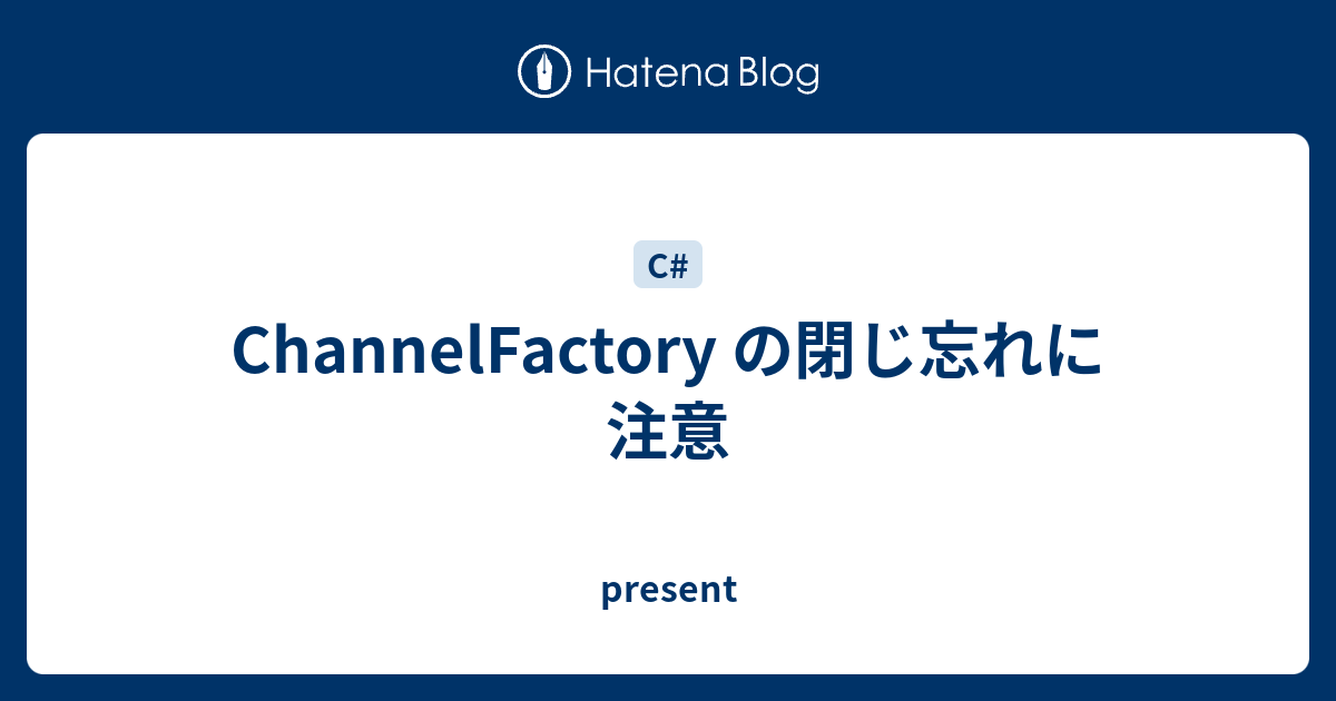 ChannelFactory の閉じ忘れに注意 - present
