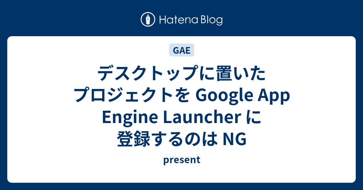 デスクトップに置いたプロジェクトを Google App Engine Launcher に登録するのは NG - present