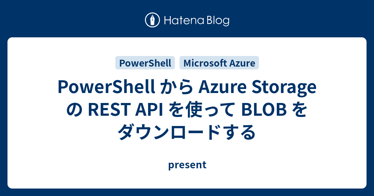 PowerShell から Azure Storage の REST API を使って BLOB をダウンロードする - present