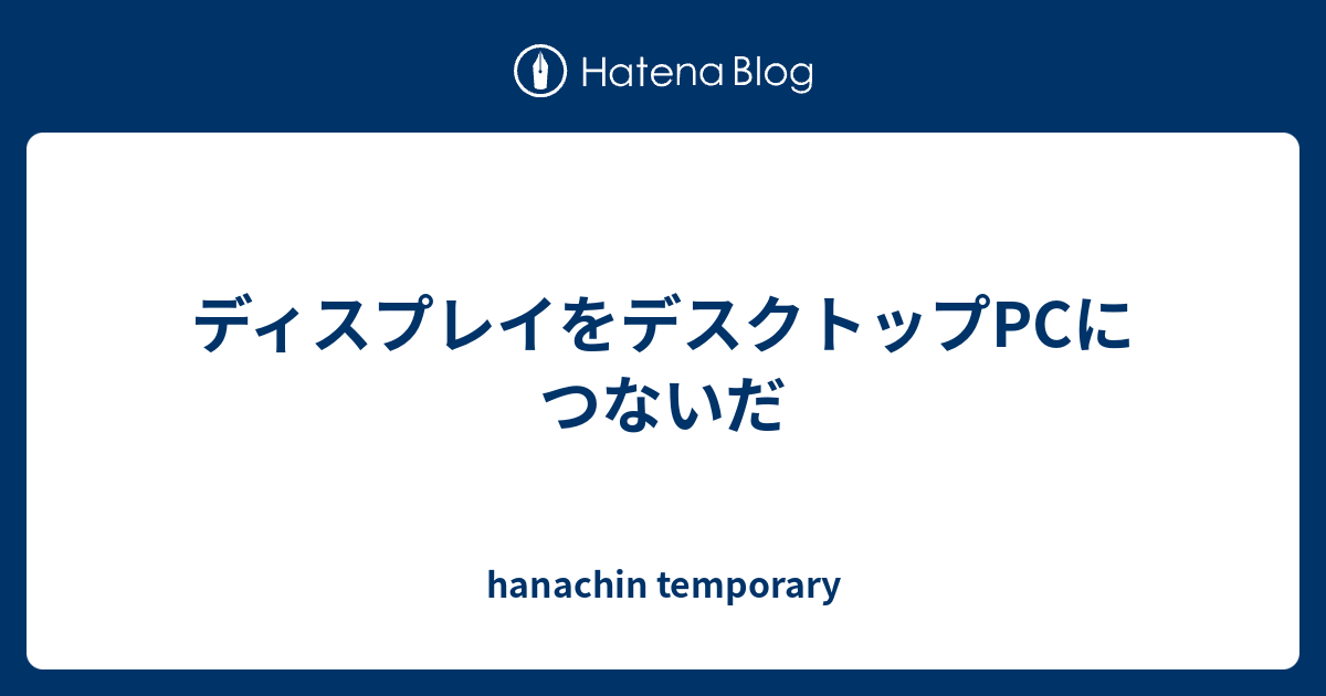 ディスプレイをデスクトップPCにつないだ - hanachin temporary