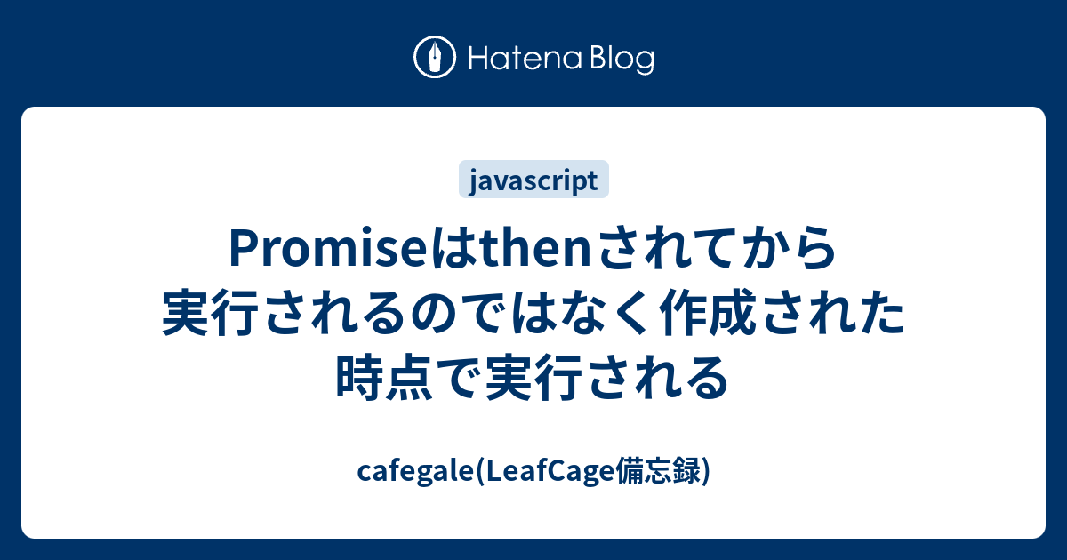 Promiseはthenされてから実行されるのではなく作成された時点で実行される - cafegale(LeafCage備忘録)