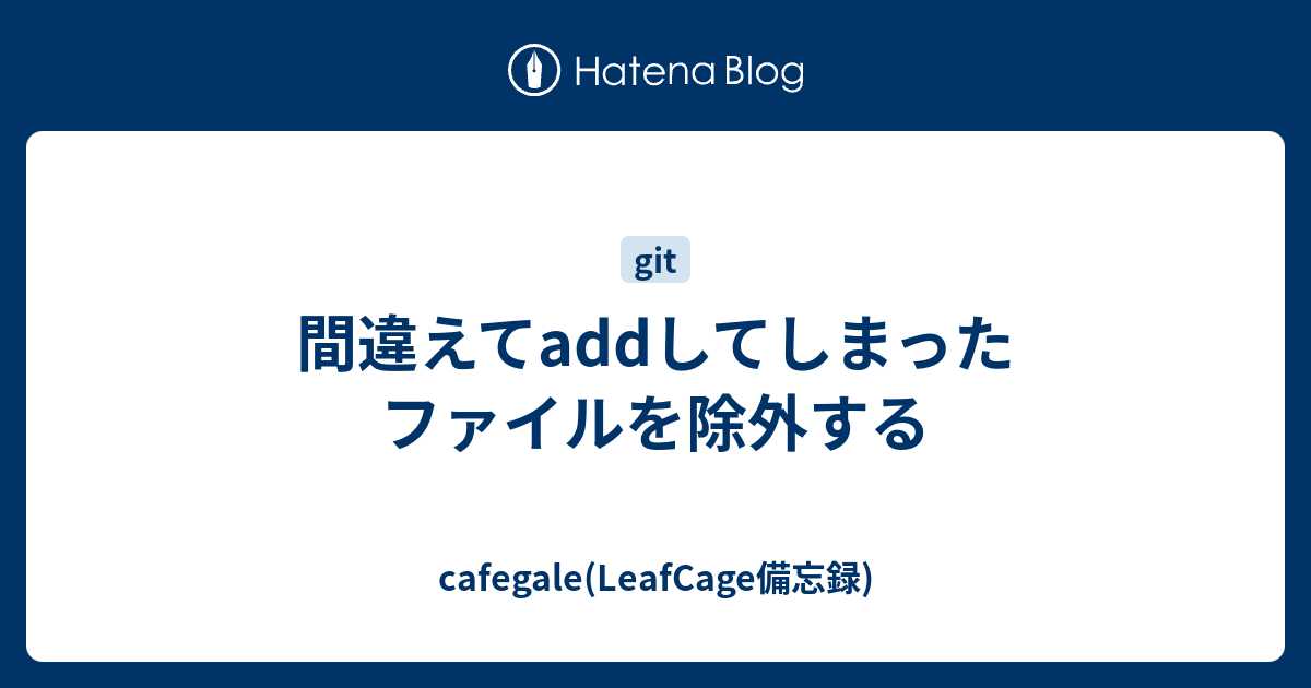 間違えてaddしてしまったファイルを除外する - cafegale(LeafCage備忘録)
