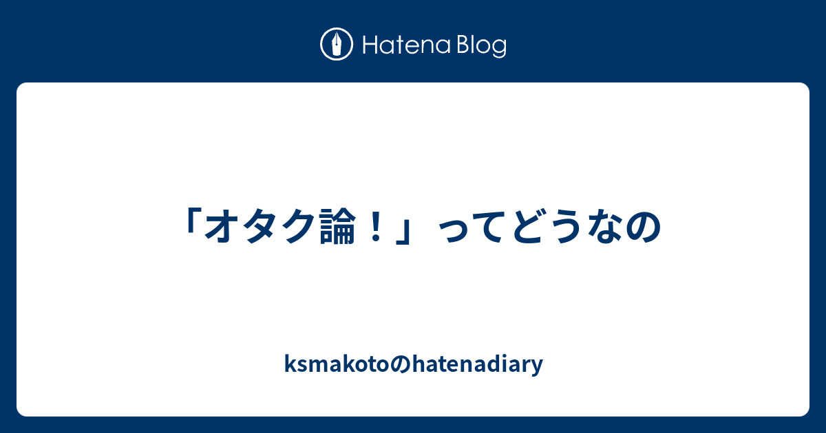 「オタク論！」ってどうなの - ksmakotoのhatenadiary