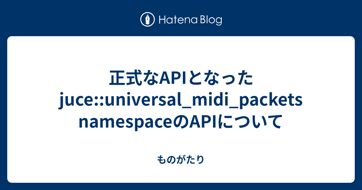 正式なAPIとなったjuce::universal_midi_packets namespaceのAPIについて - ものがたり
