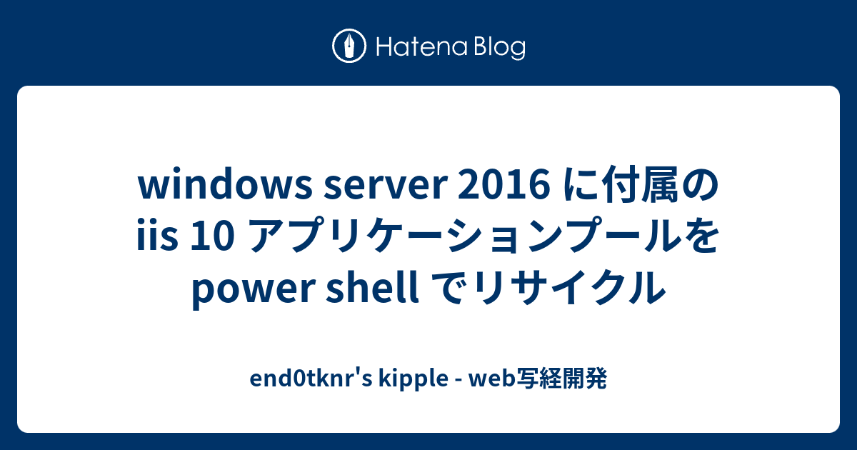 windows server 2016 に付属の iis 10 アプリケーションプールを power shell でリサイクル - end0tknr's kipple - web写経開発