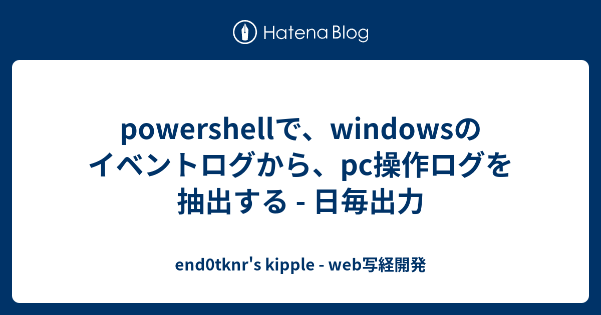 powershellで、windowsのイベントログから、pc操作ログを抽出する - 日毎出力 - end0tknr's kipple - web写経開発