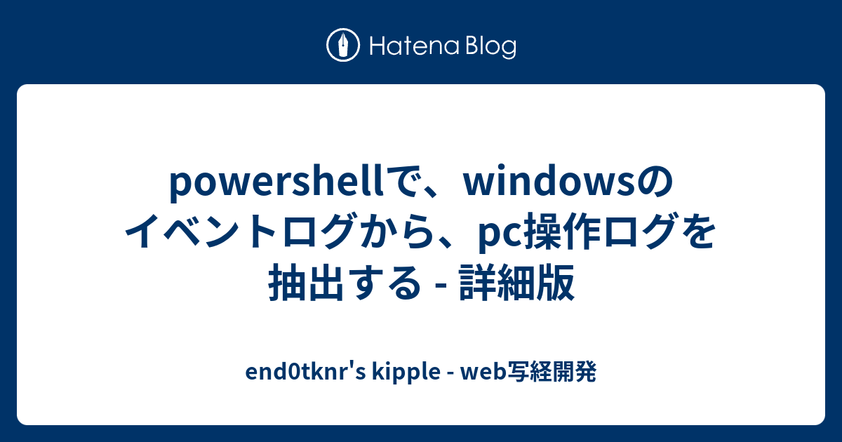 powershellで、windowsのイベントログから、pc操作ログを抽出する - 詳細版 - end0tknr's kipple - web写経開発