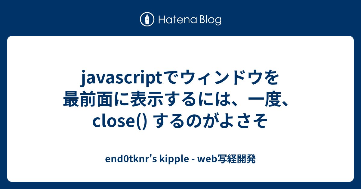 javascriptでウィンドウを最前面に表示するには、一度、close() するのがよさそ - end0tknr's kipple ...