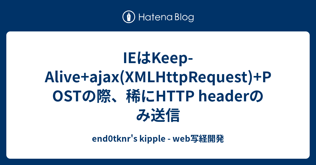IEはKeep-Alive+ajax(XMLHttpRequest)+POSTの際、稀にHTTP headerのみ送信 - end0tknr's kipple - web写経開発