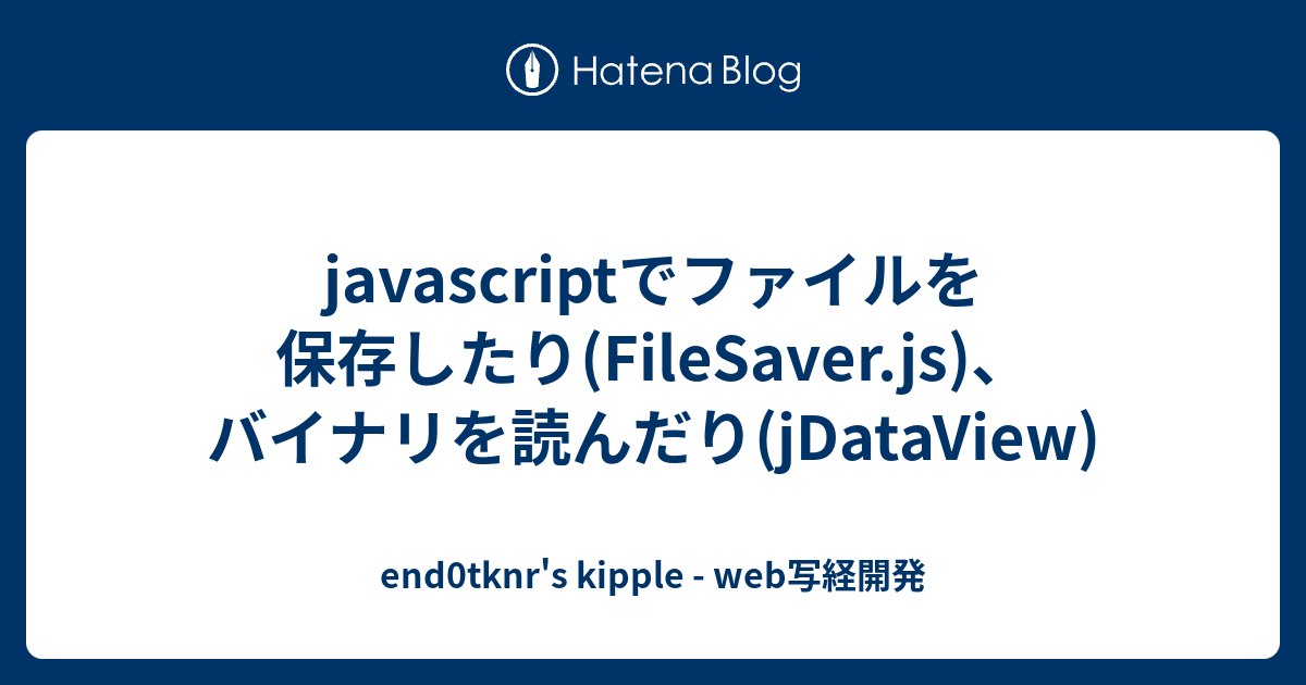 javascriptでファイルを保存したり(FileSaver.js)、バイナリを読んだり(jDataView) - end0tknr's kipple - web写経開発