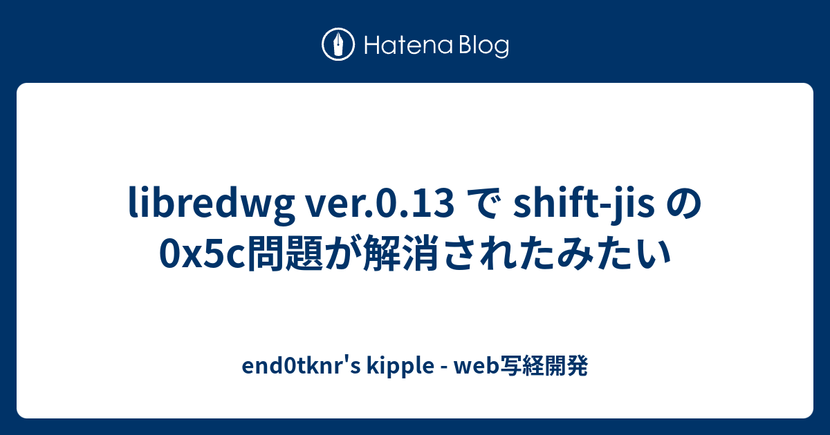 libredwg ver.0.13 で shift-jis の 0x5c問題が解消されたみたい - end0tknr's kipple - web写経開発