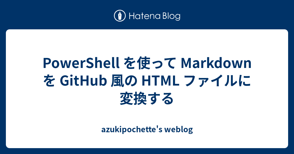 PowerShell を使って Markdown を GitHub 風の HTML ファイルに変換する - azukipochette's ...