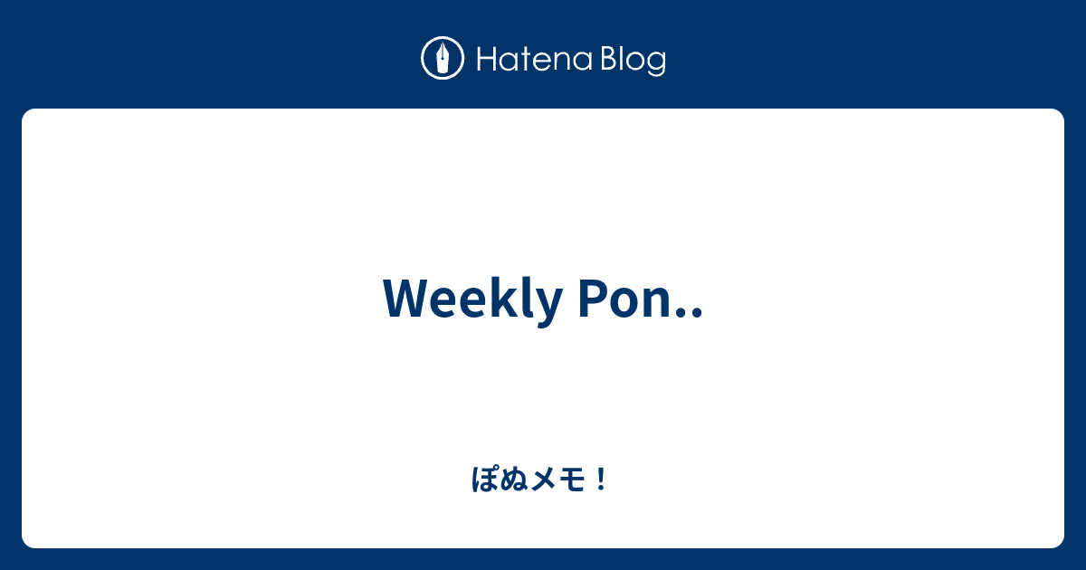 Weekly Pon.. - ぽぬメモ！