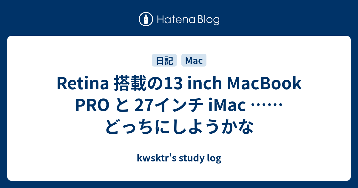 Retina 搭載の13 inch MacBook PRO と 27インチ iMac ……どっちにしようかな - kwsktr's study log