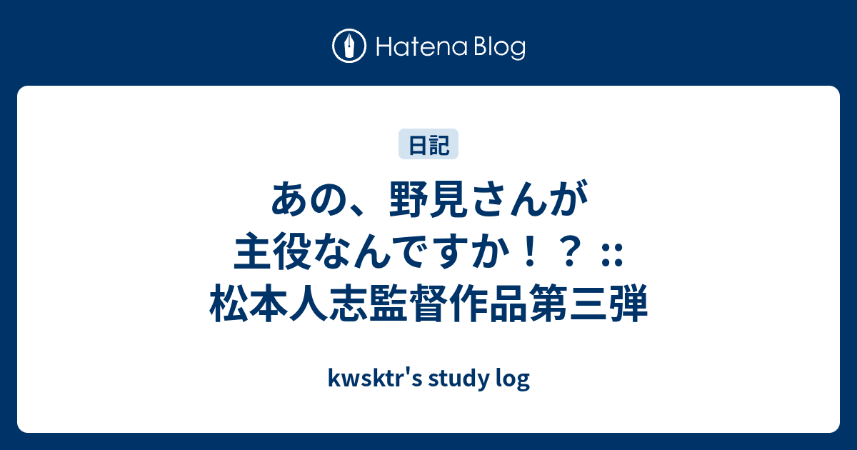 あの、野見さんが主役なんですか！？ :: 松本人志監督作品第三弾 - kwsktr's study log