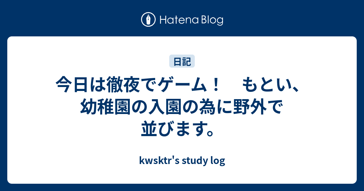 今日は徹夜でゲーム！ もとい、幼稚園の入園の為に野外で並びます。 - kwsktr's study log