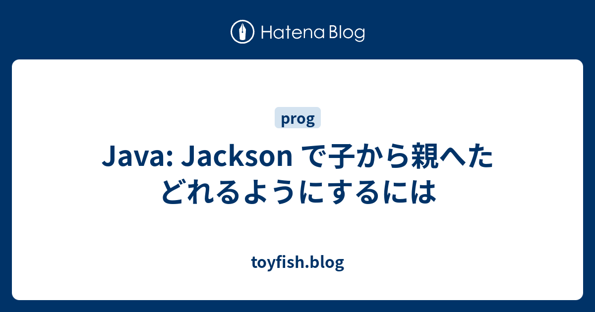 Java: Jackson で子から親へたどれるようにするには - toyfish.blog