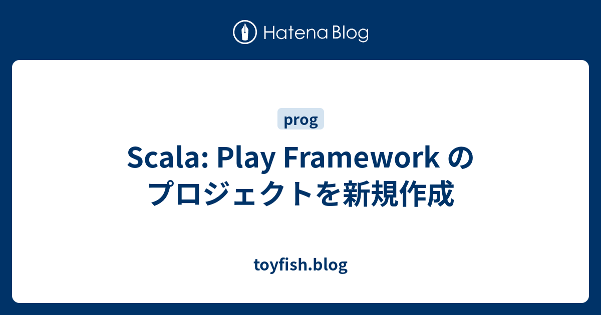Scala: Play Framework のプロジェクトを新規作成 - toyfish.blog