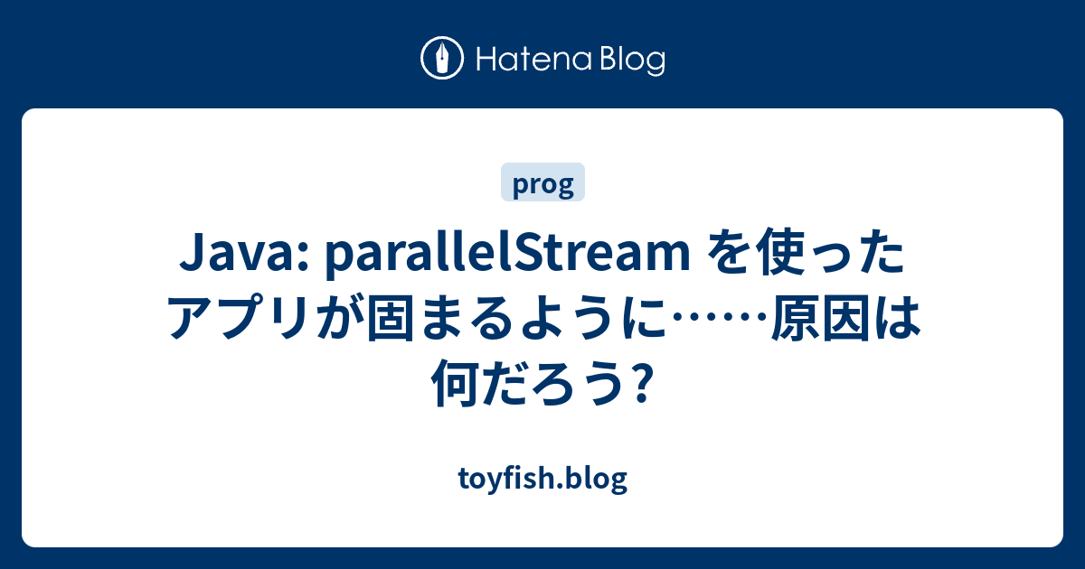 Java: parallelStream を使ったアプリが固まるように……原因は何だろう? - toyfish.blog